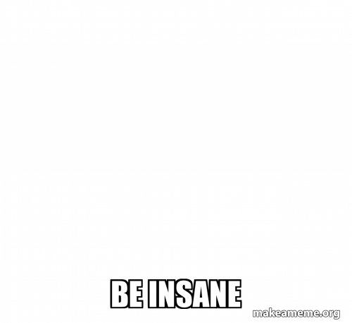 BE INSANE Meme Generator