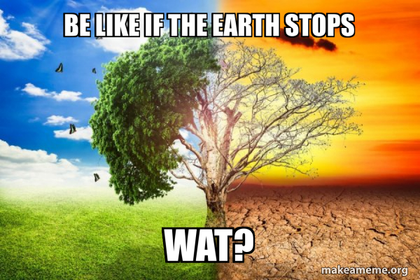 be like if the earth stops wat? - Climate Change / Global Warming Meme ...