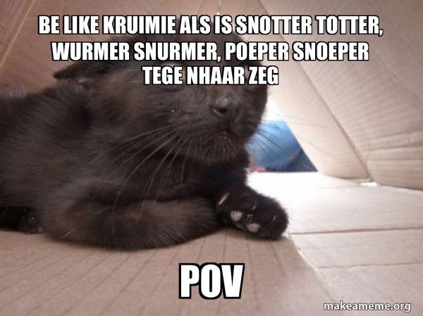 be like kruimie als is snotter totter, wurmer snurmer, poeper snoeper ...