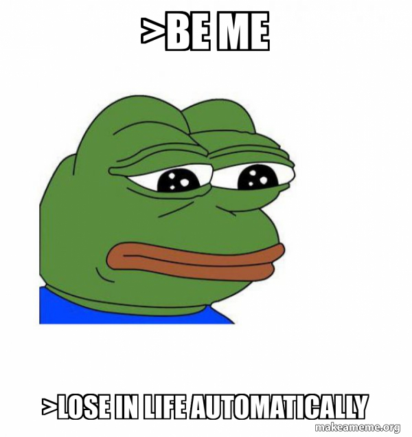 >BE ME >LOSE IN LIFE AUTOMATICALLY - Feels Bad Man Meme Generator