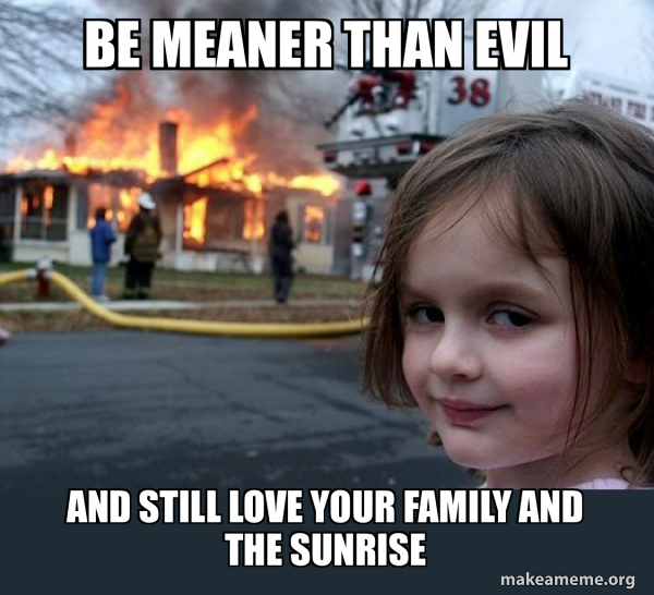 be meaner than evil and still love your family and the sunrise ...