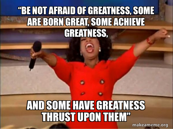 “Be not afraid of greatness, some are born great, some achieve greatness, and some have ...