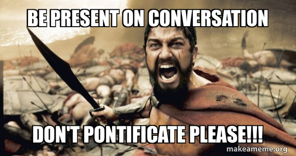 BE PRESENT ON CONVERSATION DON'T PONTIFICATE PLEASE!!! - The 300 Meme ...