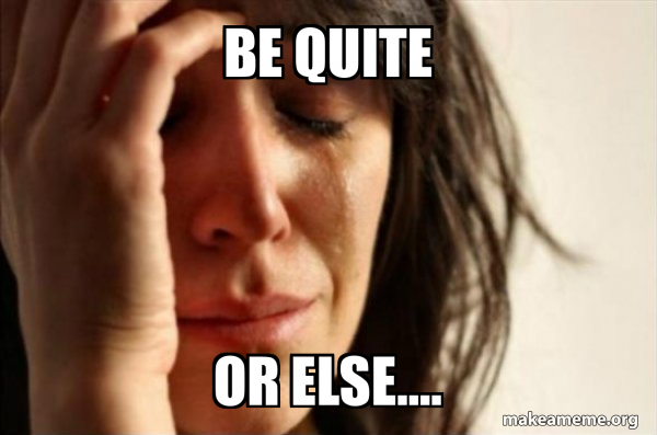 Be Quite or else.... - First World Problems Meme Generator