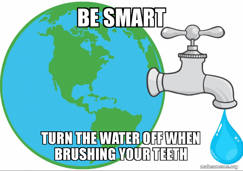 be smart turn the water off when brushing your teeth Meme Generator