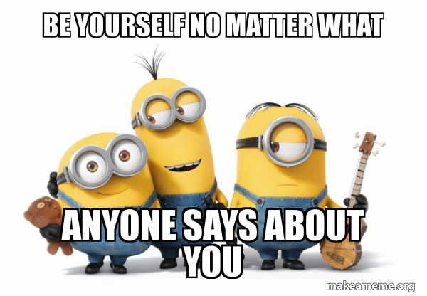 Be yourself no matter what anyone says about you - Minions Meme Generator