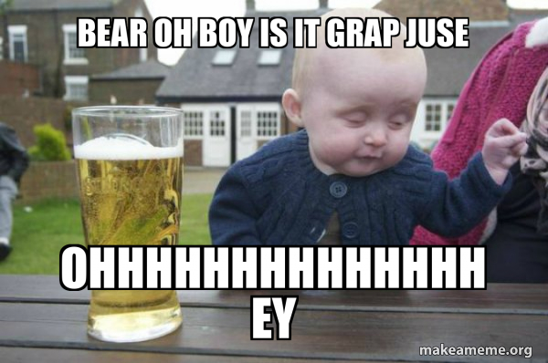 bear oh boy is it grap juse ohhhhhhhhhhhhhh ey - Drunk Baby Meme Generator