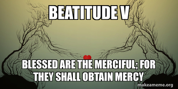 BEATITUDE V BLESSED ARE THE MERCIFUL; FOR THEY SHALL OBTAIN MERCY - B5 ...