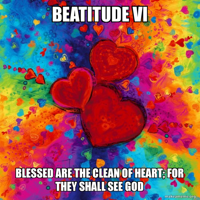 BEATITUDE VI BLESSED ARE THE CLEAN OF HEART; FOR THEY SHALL SEE GOD ...