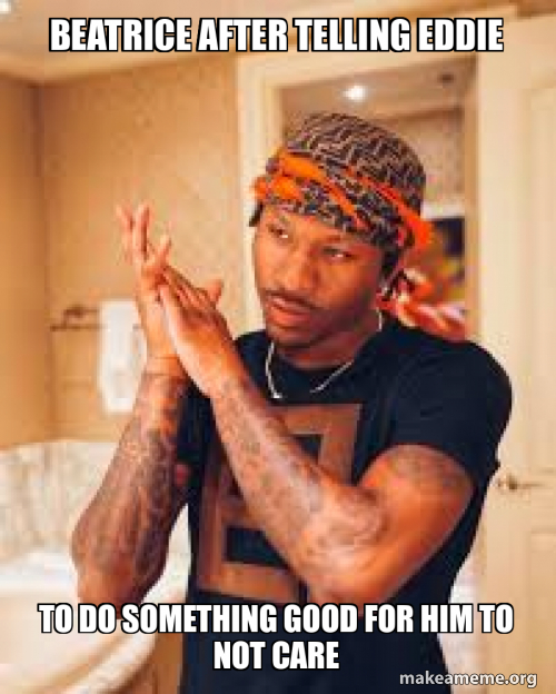 BEATRICE AFTER TELLING EDDIE TO DO SOMETHING GOOD FOR HIM TO NOT CARE ...