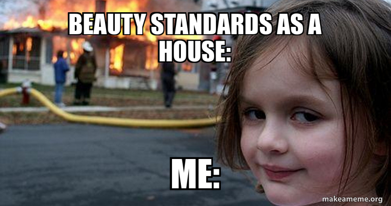 beauty standards as a house: Me: - If beauty standards were a house ...