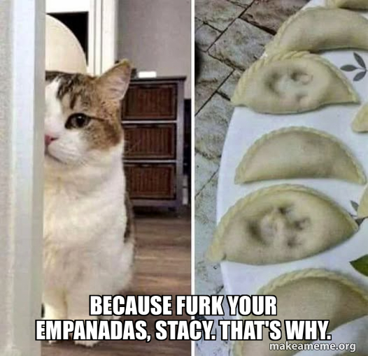 Because furk your empanadas, Stacy. That's why. Meme Generator