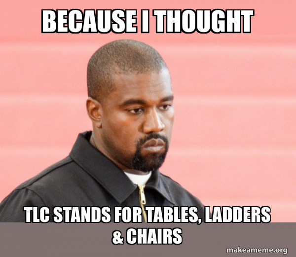 because i thought tlc stands for tables, ladders & chairs - Kanye West ...