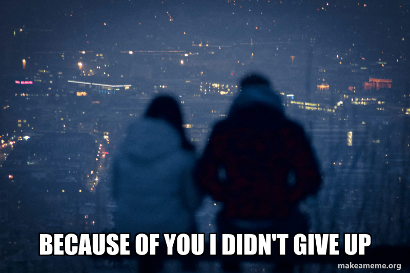 Because of you I didn't give up Meme Generator