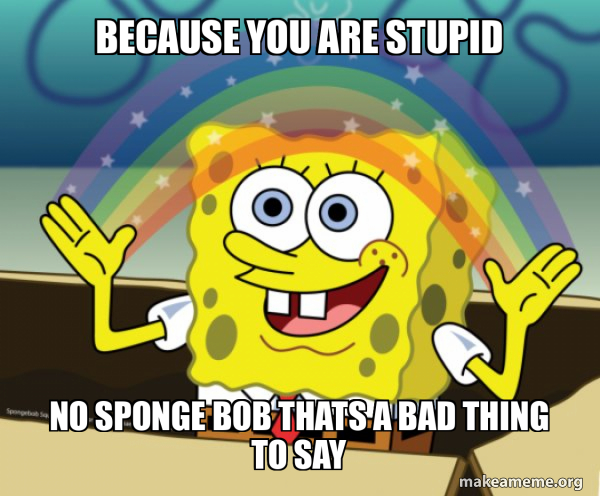 because you are stupid NO SPONGE BOB THATS A BAD THING TO SAY - Rainbow ...