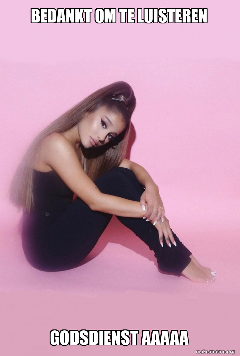 Bedankt om te luisteren GODSDIENST AAAAA - Ariana Grande Meme Generator
