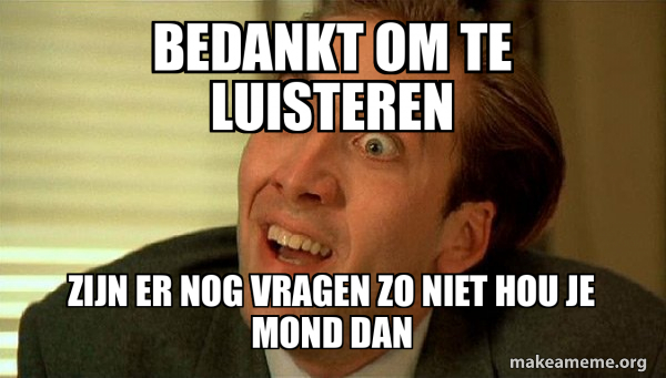 Bedankt om te luisteren Zijn er nog vragen zo niet hou je mond dan ...