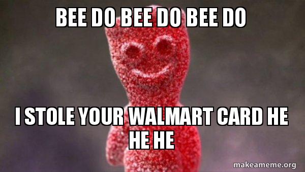 Bee do bee do bee do I stole your Walmart card he he he - sour patch ...