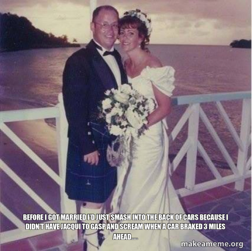 Before i got married i’d just smash into the back of cars because i ...