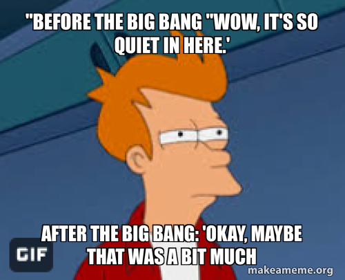 "before the big bang "wow, it's so quiet in here.' After the big Bang ...