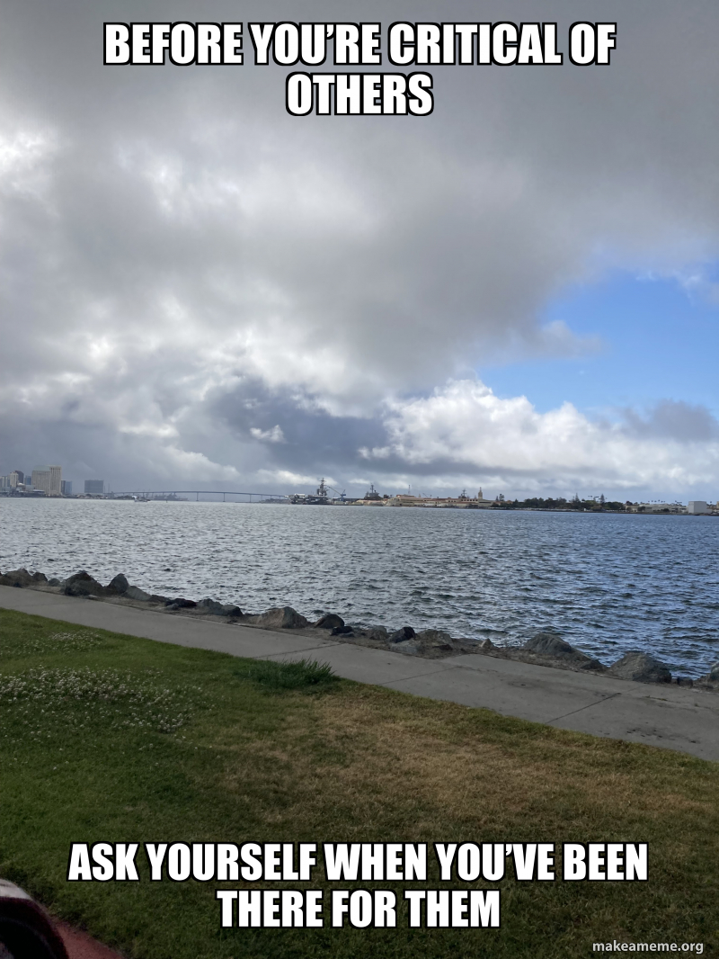 Before you’re critical of others Ask yourself when you’ve been there ...