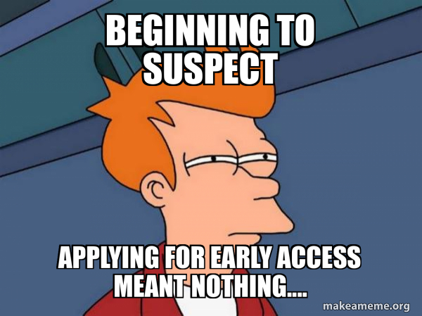Beginning to suspect applying for early access meant nothing ...