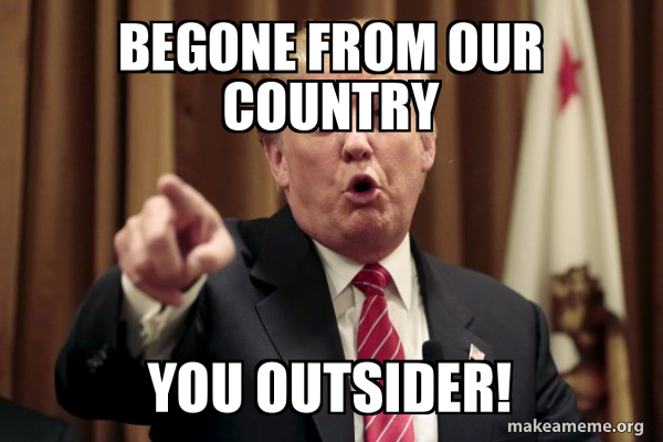 Begone from our country you outsider! - Donald Trump Says Meme Generator