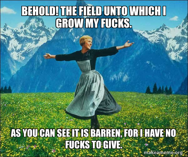 Behold! The field unto which I grow my fucks. As you can see it is ...