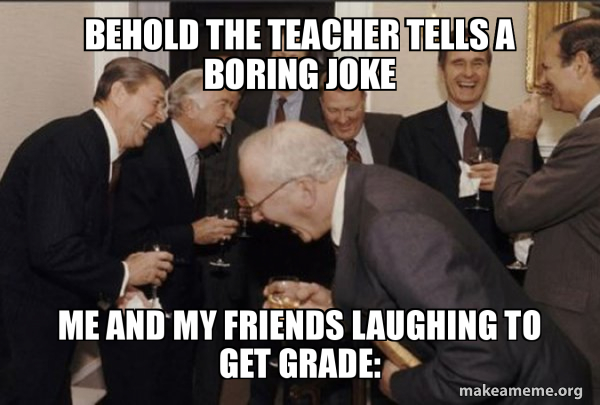 behold the teacher tells a boring joke me and my friends laughing to ...