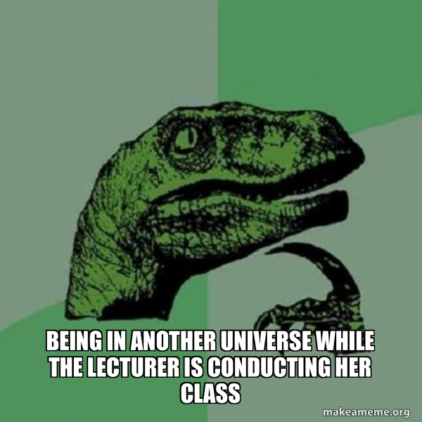 being in another universe while the lecturer is conducting her class ...