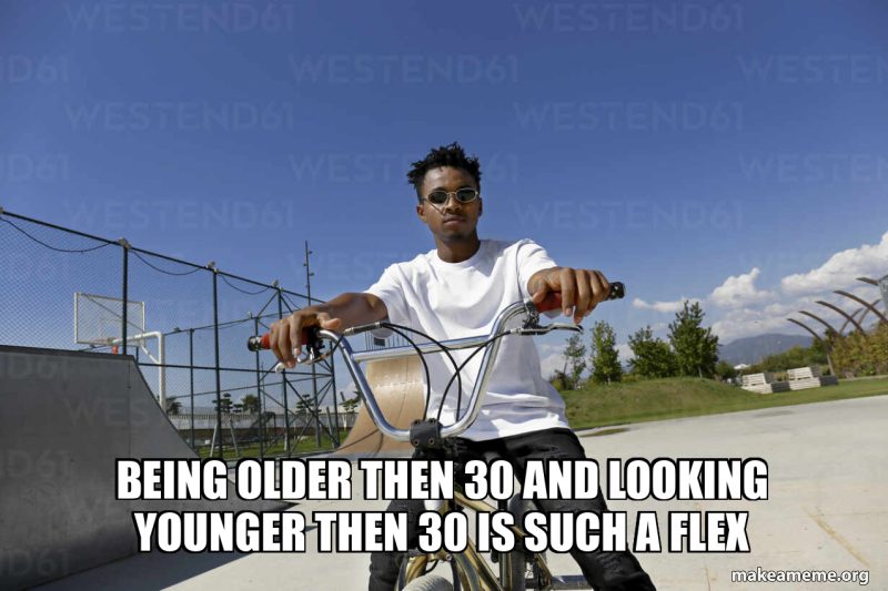 Being older then 30 and looking younger then 30 is such a flex Meme ...