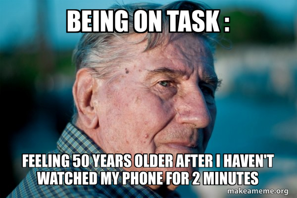 being on task : feeling 50 years older after I haven't watched my phone ...
