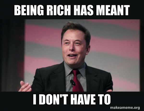 Being rich has meant I don't have to - Elon Musk Meme Generator