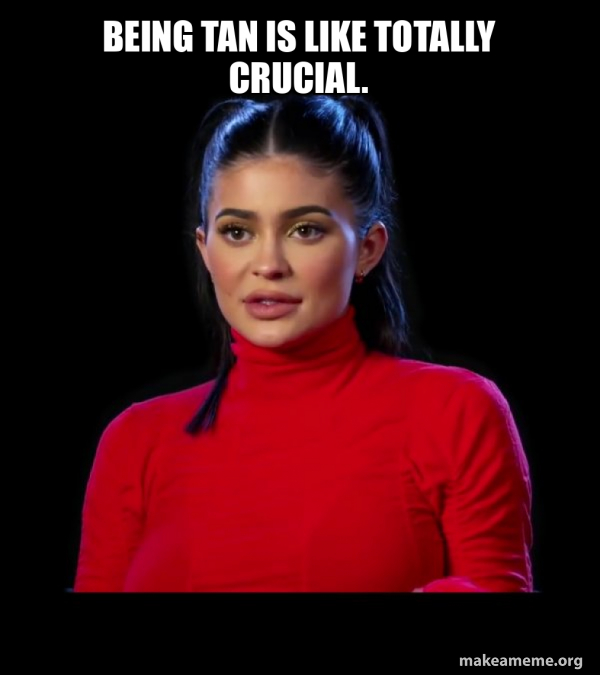 being tan is like totally crucial. - Kylie Jenner Meme Generator