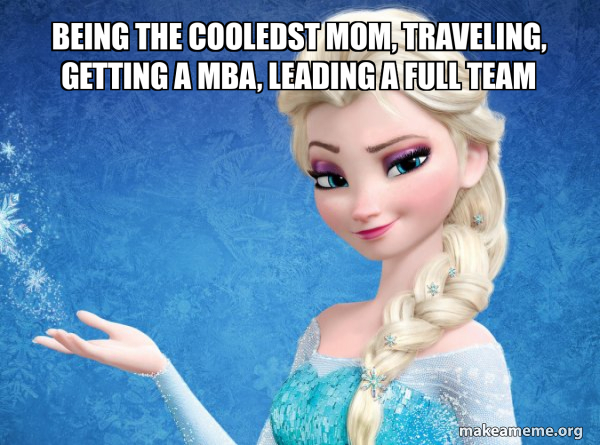 being the cooledst mom, traveling, getting a MBA, leading a full team ...