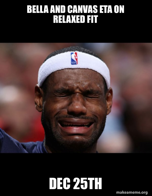 Bella and Canvas ETA on Relaxed fit Dec 25th - Lebron Crying Meme Generator