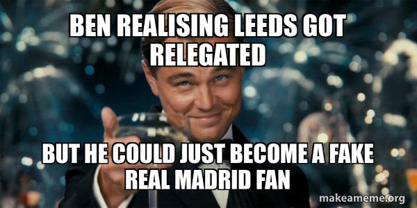 Ben realising leeds got relegated But he could just become a fake real ...