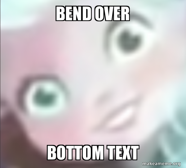 BEND OVER BOTTOM TEXT Meme Generator