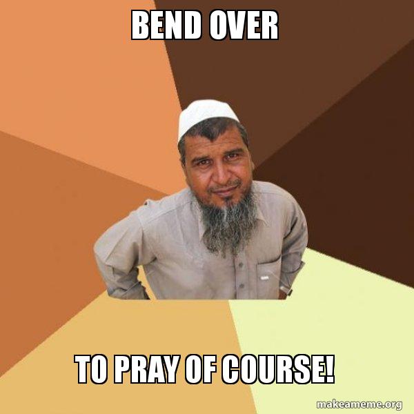 Bend over To pray of course! - Ordinary Muslim Man Meme Generator