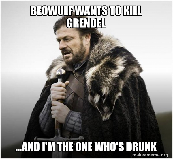 Beowulf wants to kill Grendel ...and I'm the one who's drunk - Brace ...