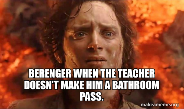 Berenger when the teacher doesn't make him a bathroom pass. - Frodo it ...