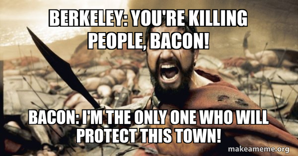 Berkeley: You're killing people, Bacon! Bacon: I'm the only one who ...