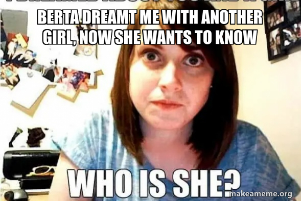 Berta dreamt me with another girl, now she wants to know Meme Generator