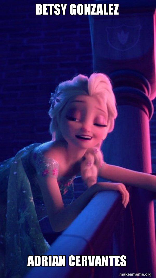 betsy gonzalez adrian cervantes - Drunk Elsa Meme Generator