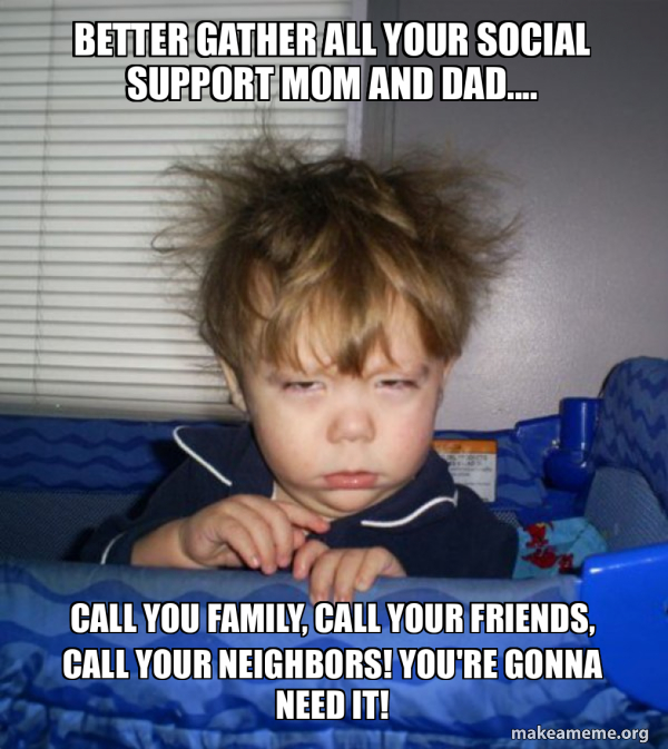 Better gather all your social support mom and dad.... Call you family ...