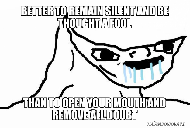 Better to remain silent and be thought a fool than to open your mouth ...