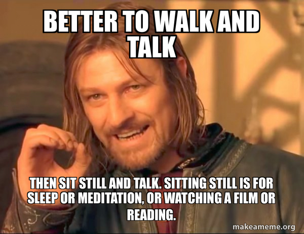Better to walk and talk Then sit still and talk. Sitting still is for ...