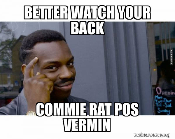 better watch your back commie rat pos vermin - Roll Safe Black Guy ...