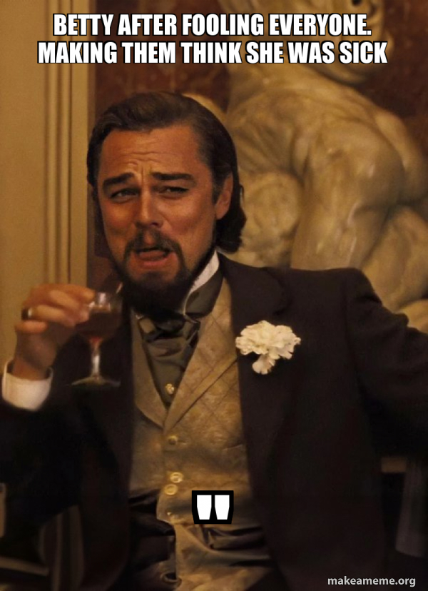 Betty after fooling everyone. making them think she was sick ...