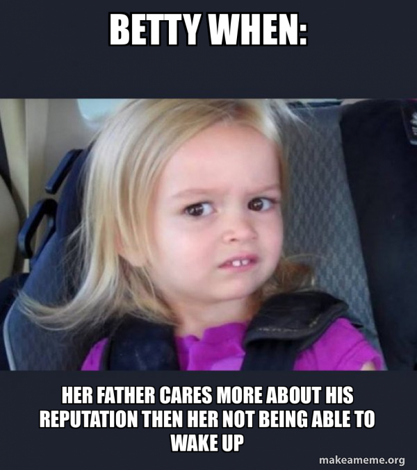 Betty when: Her father cares more about his reputation then her not ...